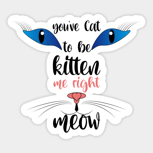 You've Cat To Be Kitten Me Right Meow - Funny - Sticker | TeePublic